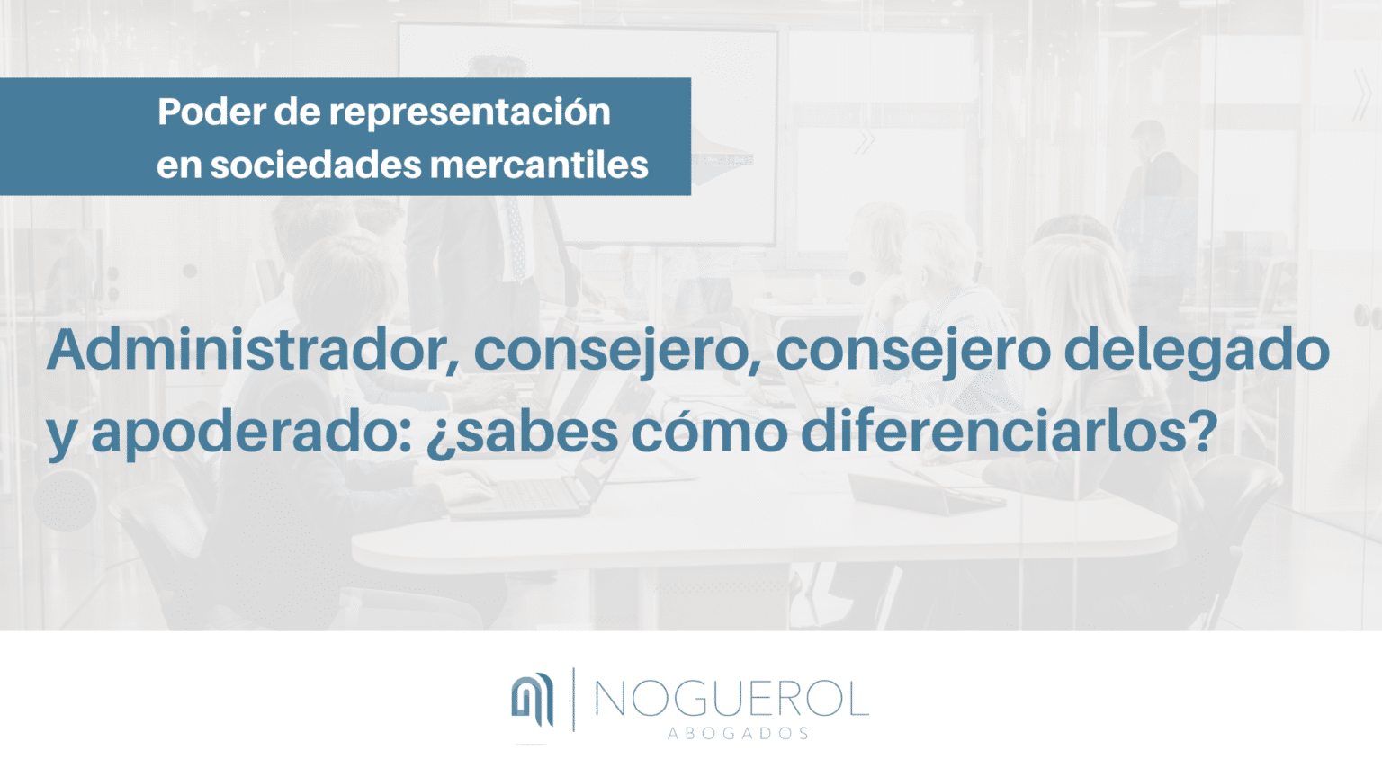 Administrador, consejero, consejero delegado y apoderado: diferencias